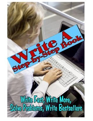 Write a Step-By-Step Book: Write Fast, Write Better, Write More, Solve ...