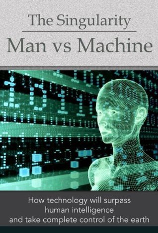 The Singularity: Man vs Machine - How Technology Will Surpass Human ...
