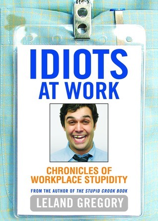 Idiots at Work: Chronicles of Workplace Stupidity by Leland Gregory ...