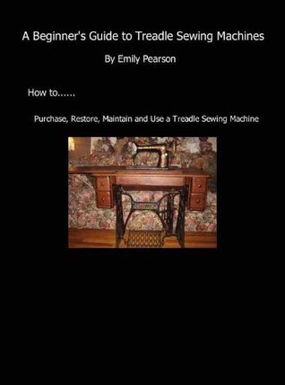 A Beginners Guide to Treadle Sewing Machines by Emily Pearson | Goodreads