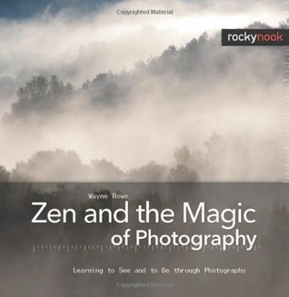 Zen and the Magic of Photography: Learning to See and to Be through Photography by Wayne Rowe ...