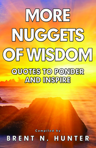 More Nuggets of Wisdom: Quotes to Ponder and Inspire by Brent N. Hunter ...