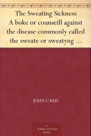 The Sweating Sickness A boke or counseill against the disease commonly ...