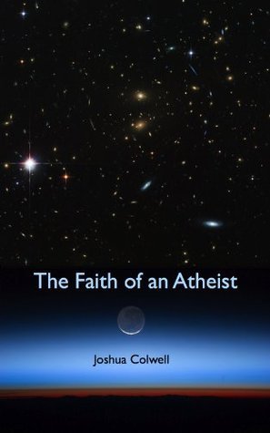 The Faith of an Atheist by Joshua Colwell | Goodreads