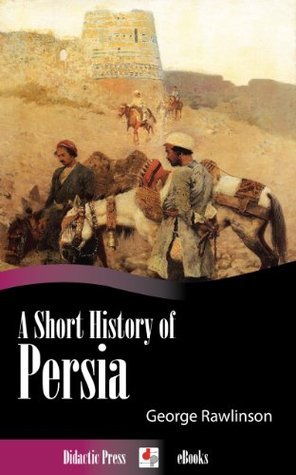 A Short History of Persia (Illustrated) by George Rawlinson | Goodreads