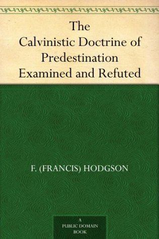 The Calvinistic Doctrine of Predestination Examined and Refuted by ...