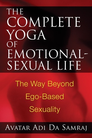 The Complete Yoga of Emotional-Sexual Life: The Way Beyond Ego-Based Sexuality by Avatar Adi Da ...