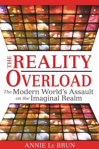 The Reality Overload: The Modern World's Assault on the Imaginal Realm by Annie Le Brun | Goodreads