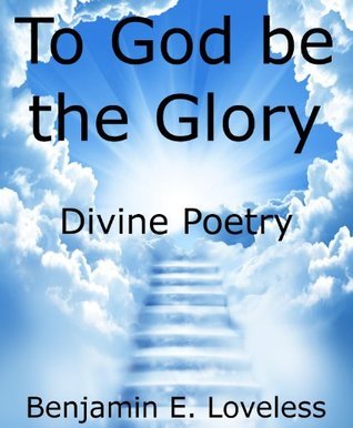 To God be the Glory-Divine Poetry by Benjamin E. Loveless | Goodreads