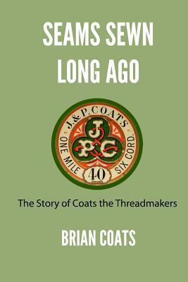 Seams Sewn Long Ago: The Story of Coats the Threadmakers by Brian Coats ...