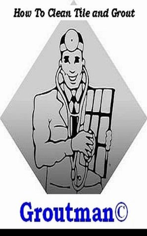 How to Clean Tile and Grout by Grout Man | Goodreads