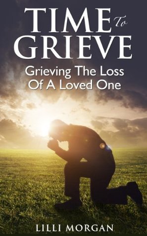 Time to Grieve: Grieving The Loss of A Loved One by Lilli Morgan ...