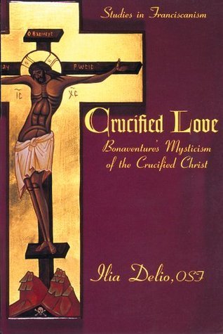 Crucified Love Bonaventure's Mysticism of the Crucified Christ by Ilia ...