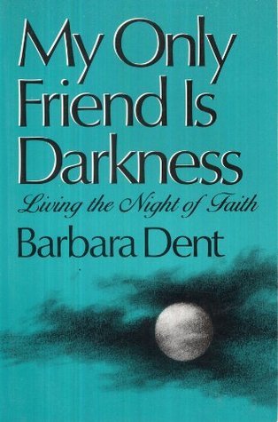 My Only Friend Is Darkness: Living the Night of Faith by Barbara Dent ...