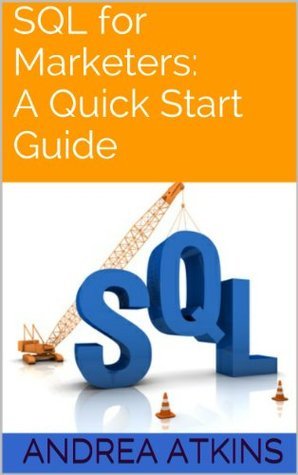 SQL for Marketers: A Quick Start Guide by Andrea Atkins | Goodreads