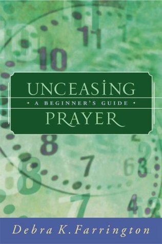 Unceasing Prayer: A Beginner's Guide by Debra K. Farrington | Goodreads