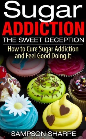 SUGAR ADDICTION: The Sweet Deception - How to Cure Sugar Addiction and ...