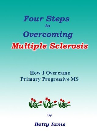 Four Steps to Overcoming Multiple Sclerosis by Betty Iams | Goodreads