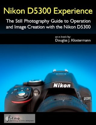 Nikon D5300 Experience - The Still Photography Guide to Operation and ...