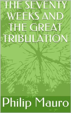 THE SEVENTY WEEKS AND THE GREAT TRIBULATION by Philip Mauro | Goodreads