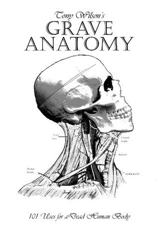 Grave Anatomy: 101 Uses for a Dead Human Body by Tony Wilson | Goodreads