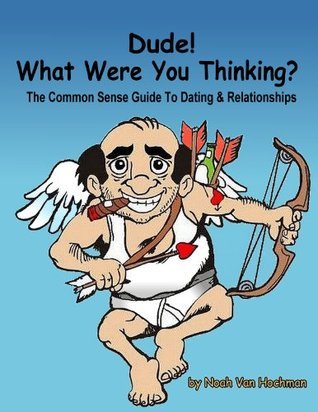 Dude! What Were You Thinking? A Common Sense Guide to Dating ...