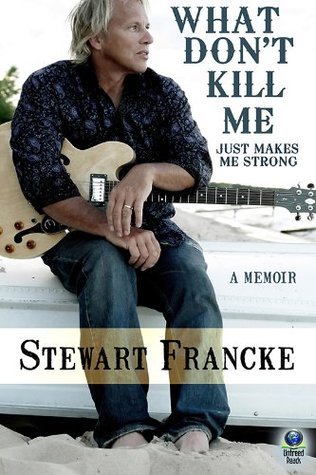 What Don't Kill Me Just Makes Me Strong by Stewart Francke | Goodreads