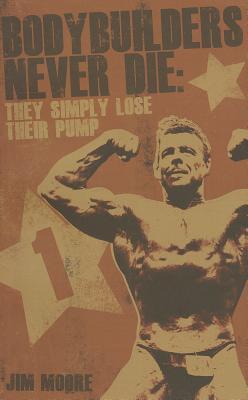 BODYBUILDERS NEVER DIE: THEY SIMPLY LOSE THEIR PUMP by Jim Moore ...