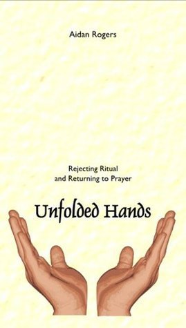 Unfolded Hands: Rejecting Ritual and Returning to Prayer by Aidan ...