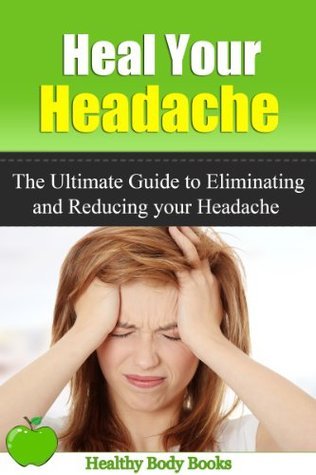 Heal Your Headache: The Ultimate Guide to Reducing and Eliminating your ...