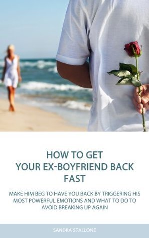 How To Get Your Ex-Boyfriend Back Fast: Make Him Beg to Have You Back By Triggering His Most ...