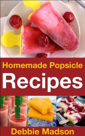 Homemade Popsicle Recipes: 50 treats for kids by Debbie Madson | Goodreads