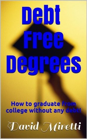 Debt-Free Degrees: College without the debt! by David Miretti | Goodreads