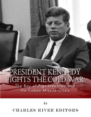 President Kennedy Fights the Cold War: The Bay of Pigs Invasion and the ...