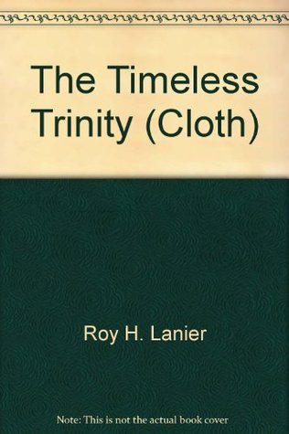 The Timeless Trinity (Cloth) by Roy H. Lanier | Goodreads