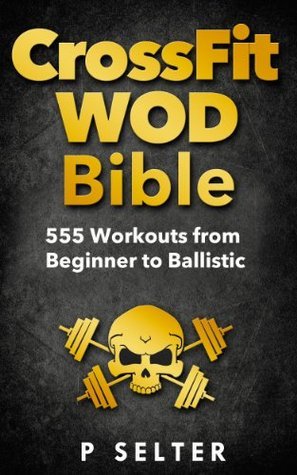 Cross Training WOD Bible: 555 Workouts from Beginner to Ballistic by P ...