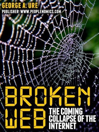 Broken Web The Coming Collapse of the Internet by George Ure | Goodreads