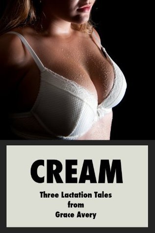 Cream: Three Erotic Lactation Tales by Grace Avery | Goodreads