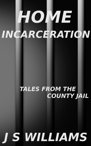Home Incarceration (Tales From the County Jail) by J.S. Williams ...