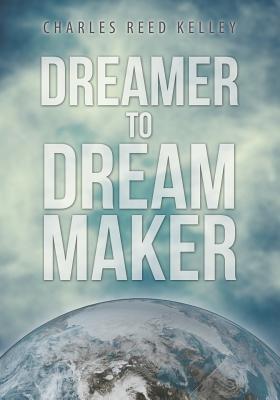Dreamer to Dream Maker by Charles Reed Kelley | Goodreads