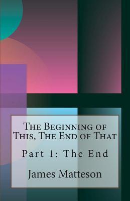 The Beginning of This, The End of That: Part 1: The End by James E ...