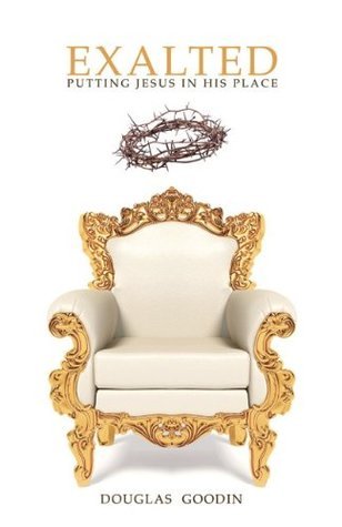 Exalted: Putting Jesus in His Place by Douglas Goodin | Goodreads