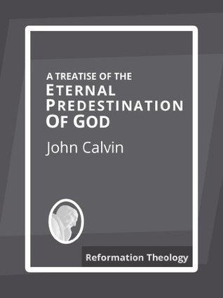 A Treatise of the Eternal Predestination of God by John Calvin | Goodreads