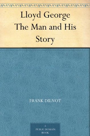 Lloyd George The Man and His Story by Frank Dilnot | Goodreads