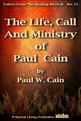 The Life, Call And Ministry of Paul Cain by Paul W. Cain | Goodreads