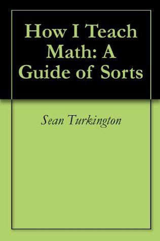 How I Teach Math: A Guide of Sorts by Sean Turkington | Goodreads