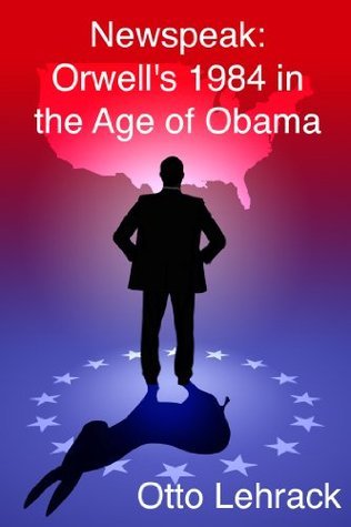 Newspeak: Orwell's 1984 in the Age of Obama by Otto J. Lehrack | Goodreads
