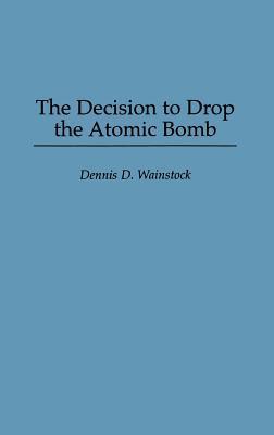 The Decision to Drop the Atomic Bomb by Dennis D. Wainstock | Goodreads