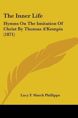 The Inner Life: Hymns On The Imitation Of Christ By Thomas A'Kempis by Lucy F. March Phillipps ...