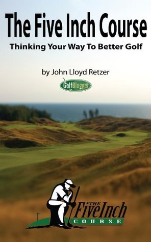 The Five Inch Course: Thinking Your Way To Better Golf by John Retzer ...